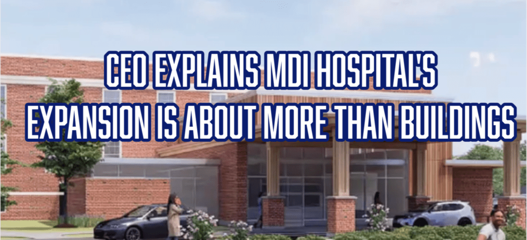 CEO Explains MDI Hospital’s Expansion Is About More Than Buildings ...